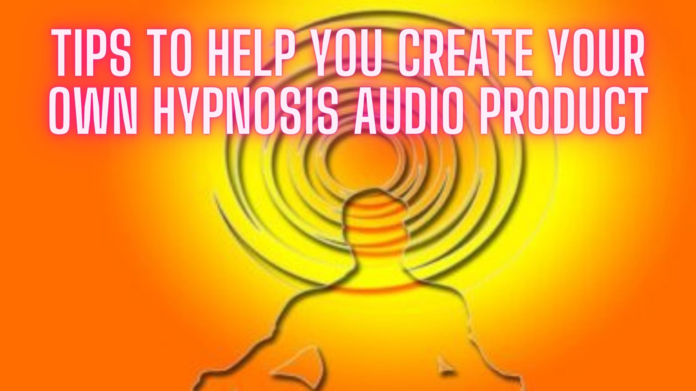 Tips To Help You Create Your Own Hypnosis Audio Product - Release Hypnosis