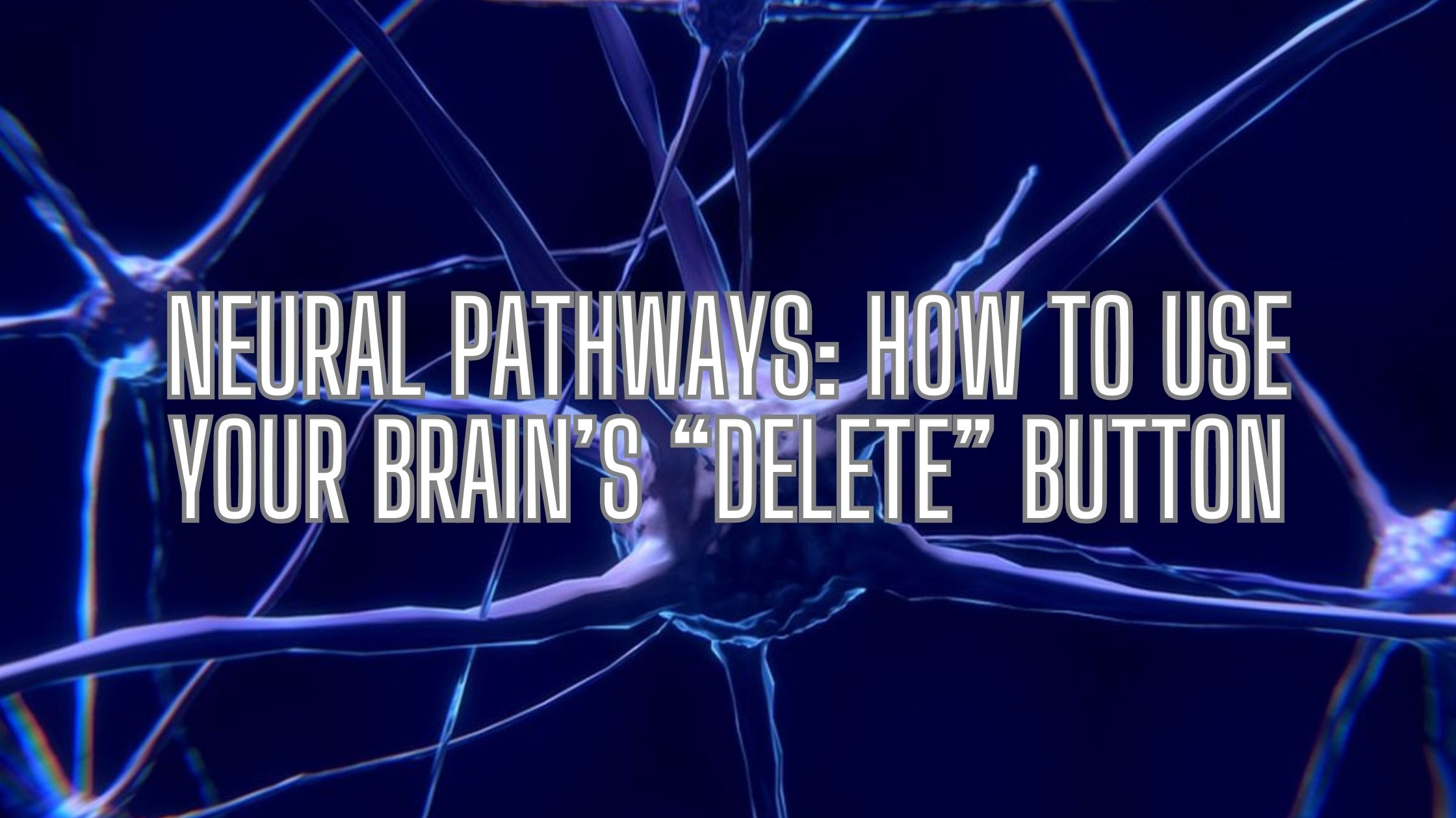 Neural Pathways: How To Use Your Brain’s “Delete” Button