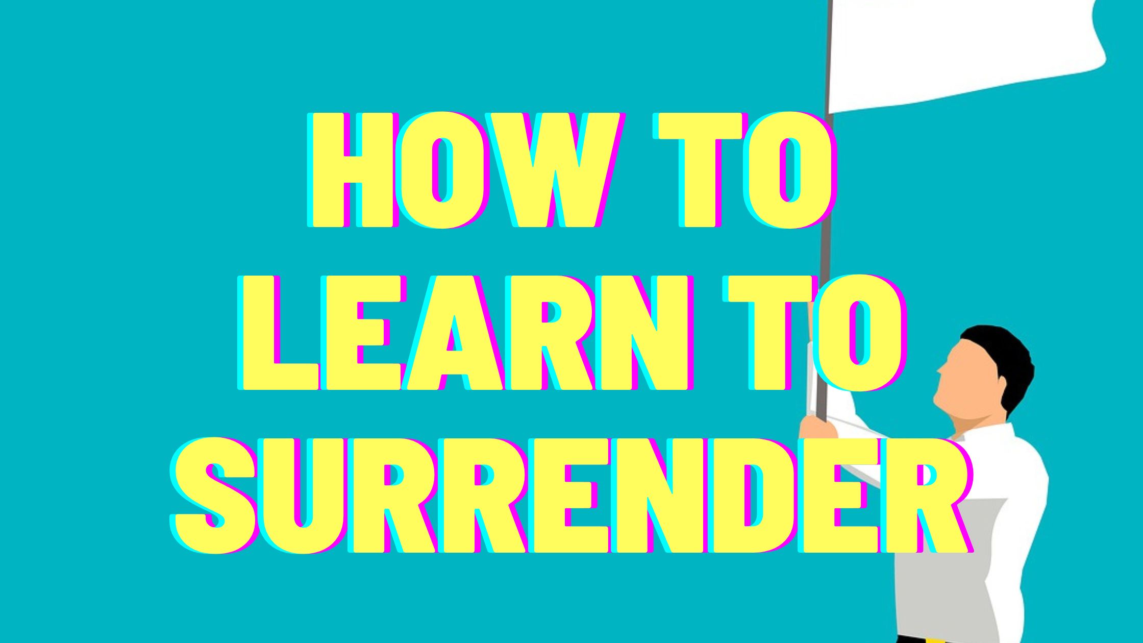 How to Learn to Surrender: Tips and Tricks for Letting Go